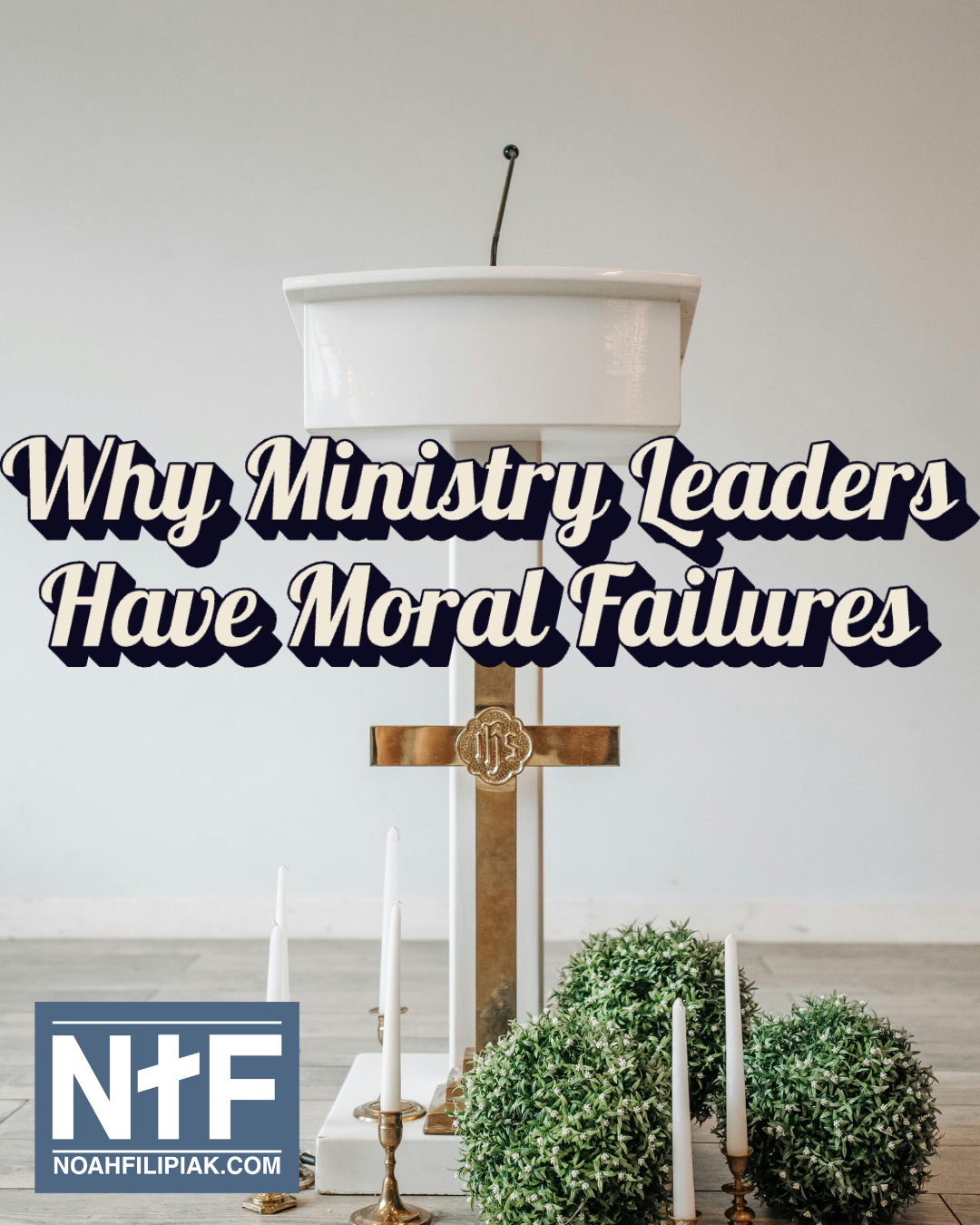 Why Ministry Leaders Have Moral Failures - by Noah Filipiak